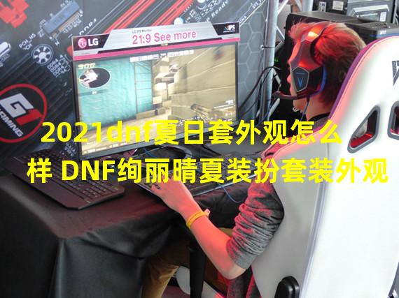 2021DNF夏日套外观抢眼，DNF绚丽晴夏装扮酷炫(铭记夏日，秀出你的个性) - 都来游戏资讯