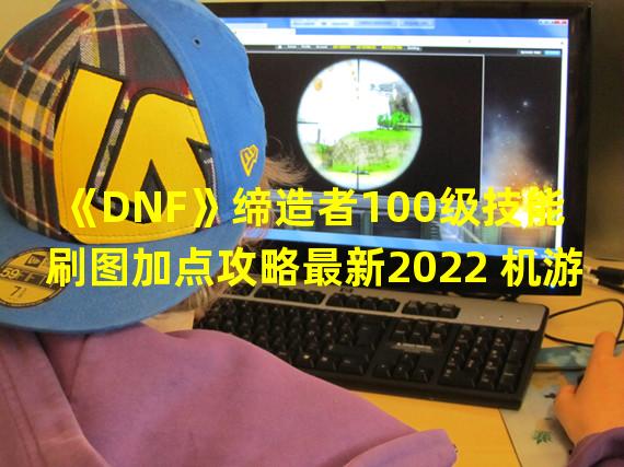 《DNF》缔造者100级技能刷图加点攻略最新2022如何打造无敌输出 - 都来游戏资讯